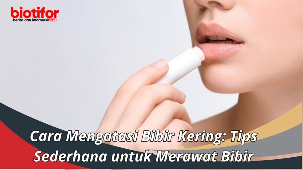 Cara Mengatasi Bibir Kering: Tips Sederhana untuk Merawat Bibir