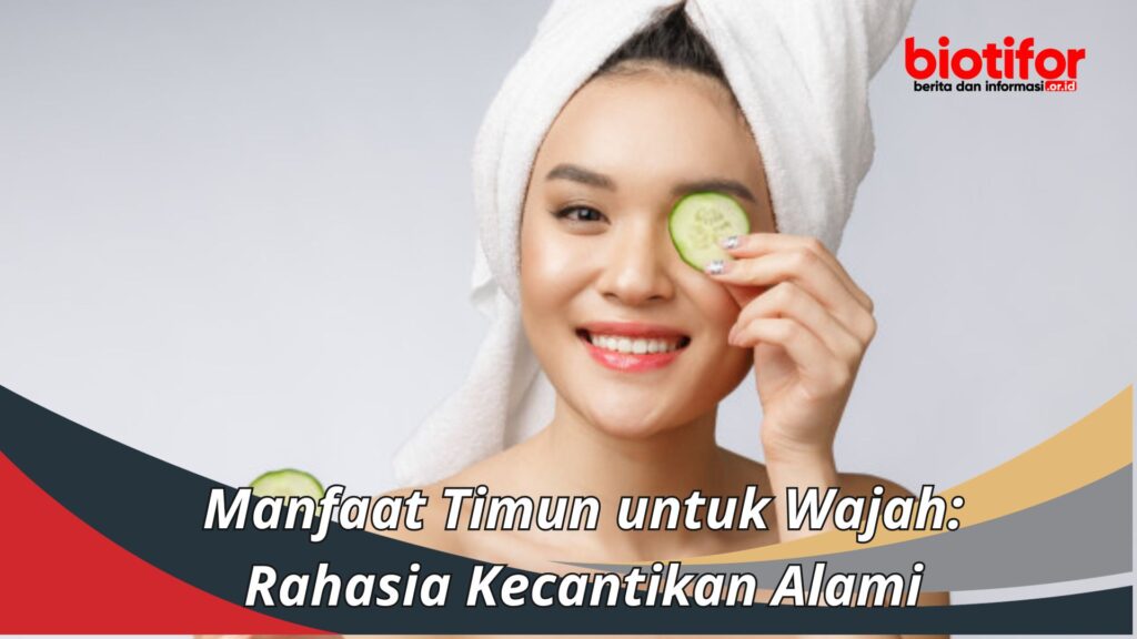 Manfaat Timun Untuk Wajah Rahasia Kecantikan Alami Biotifor