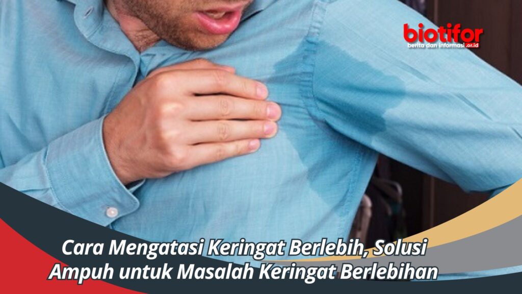 Cara Mengatasi Keringat Berlebih: Solusi Ampuh untuk Masalah Keringat Berlebihan