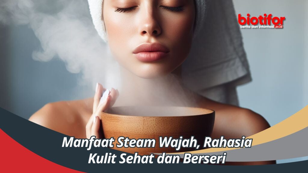 Manfaat Steam Wajah, Rahasia Kulit Sehat dan Berseri - Biotifor