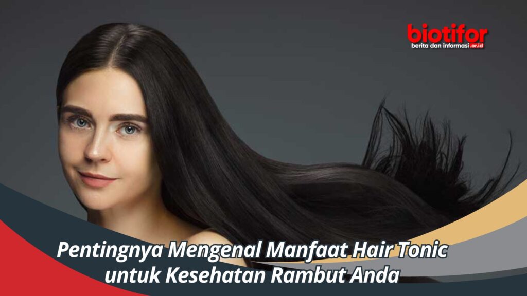 Pentingnya Mengenal Manfaat Hair Tonic untuk Kesehatan Rambut Anda